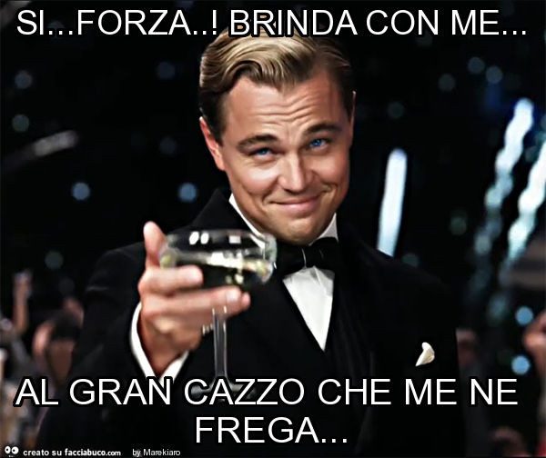 Si… forza. ! Brinda con me… al gran cazzo che me ne frega - Facciabuco.com