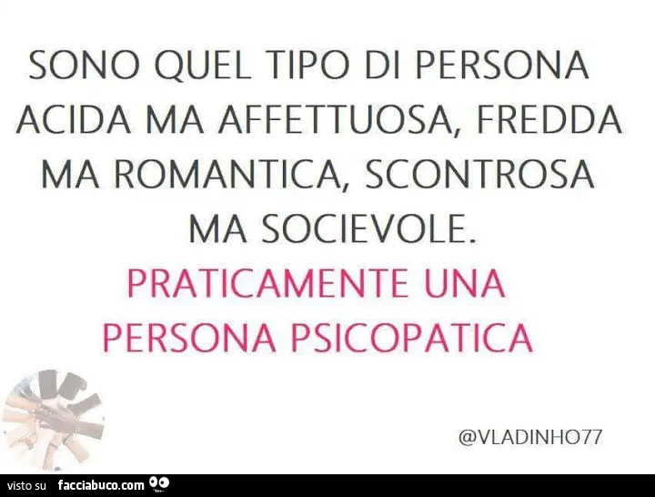 Sono quel tipo di persona acida ma affettuosa, fredda ma romantica ...