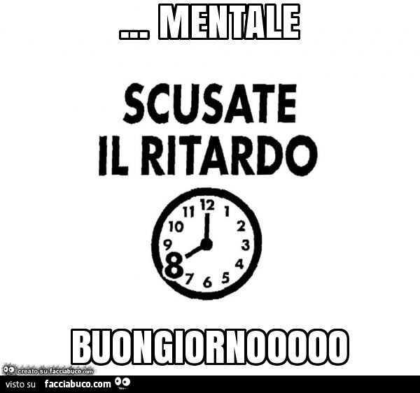 Scusate il ritardo… mentale buongiorno - Facciabuco.com